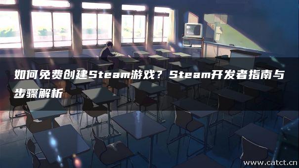 如何免费创建Steam游戏？Steam开发者指南与步骤解析-牛呀网